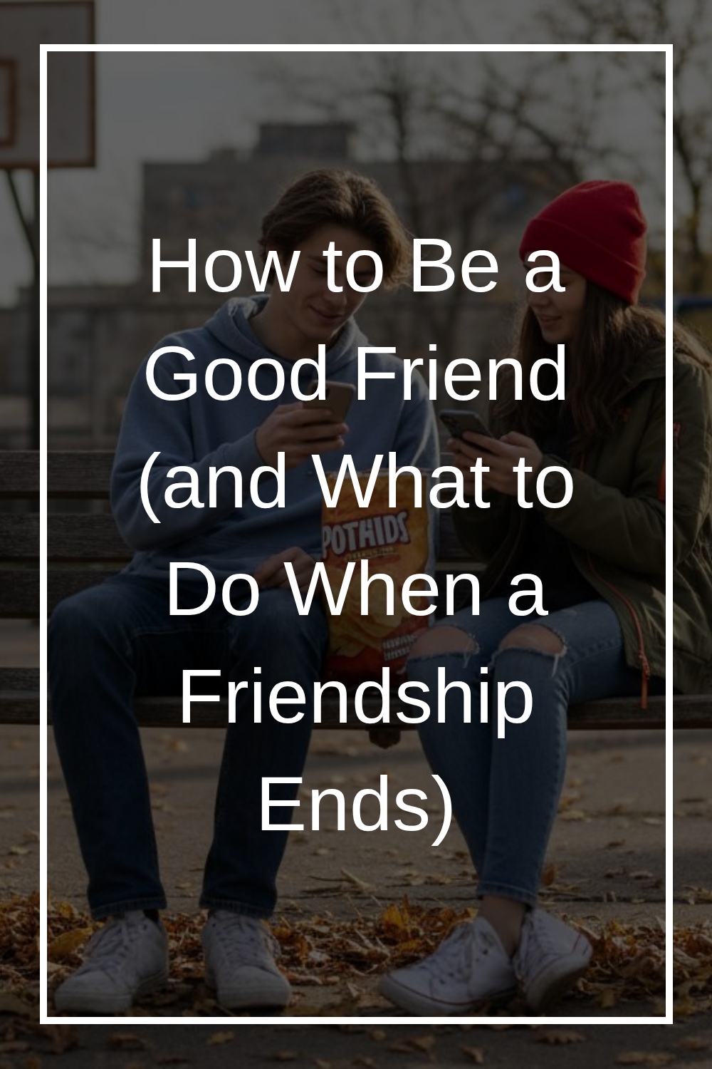 How to Be a Good Friend (and What to Do When a Friendship Ends)
